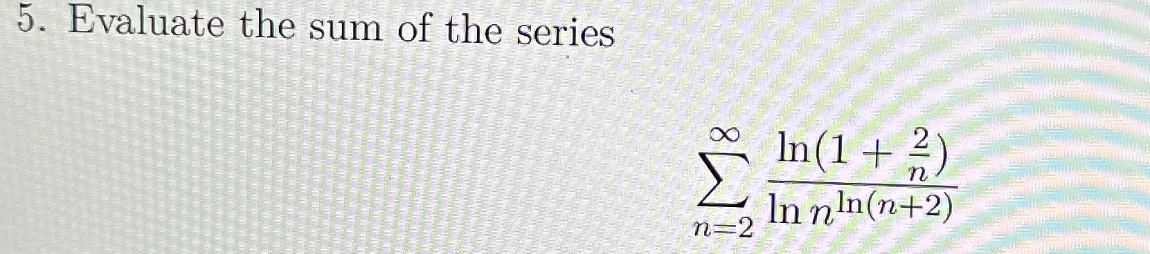 Solved Evaluate the sum of the series∑n=2∞ln(1+2n)lnnln(n+2) | Chegg.com