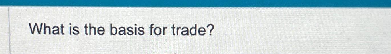 Solved What is the basis for trade? | Chegg.com