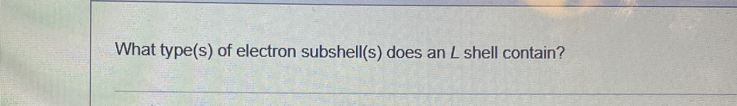 Solved What type(s) ﻿of electron subshell(s) ﻿does an L | Chegg.com