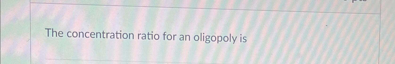 Solved The concentration ratio for an oligopoly is | Chegg.com