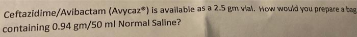 Solved Ceftazidime/Avibactam (Avycaz®) is available as a 2.5 | Chegg.com