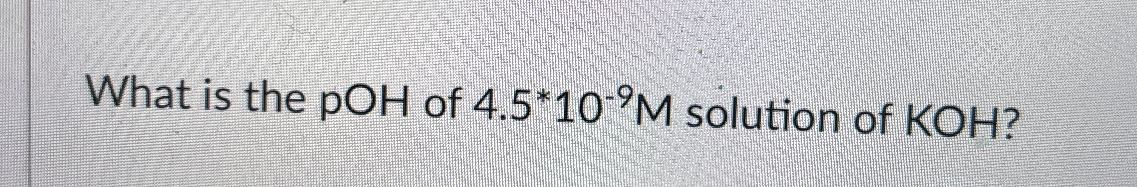 Solved What is the pOH of 4.5**10-9M ﻿solution of KOH ? | Chegg.com