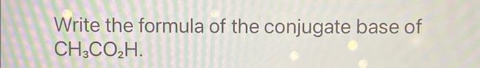 Solved Write the formula of the conjugate base of CH3CO2H. | Chegg.com