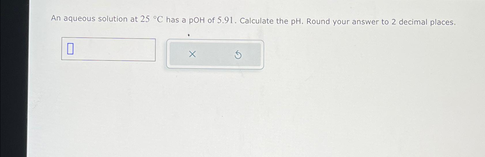 Solved An aqueous solution at 25°C ﻿has a pOH of 5.91. | Chegg.com