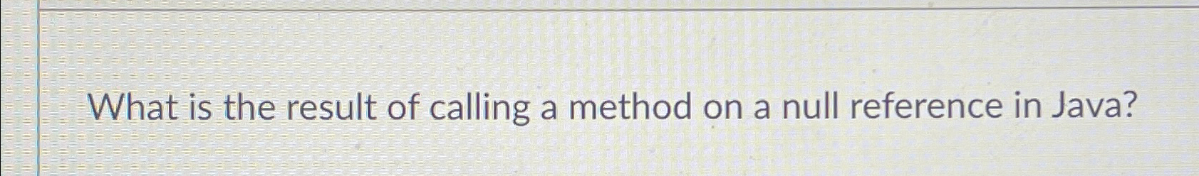 Solved What is the result of calling a method on a null | Chegg.com