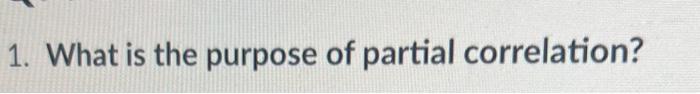 Solved 1. What is the purpose of partial correlation? | Chegg.com