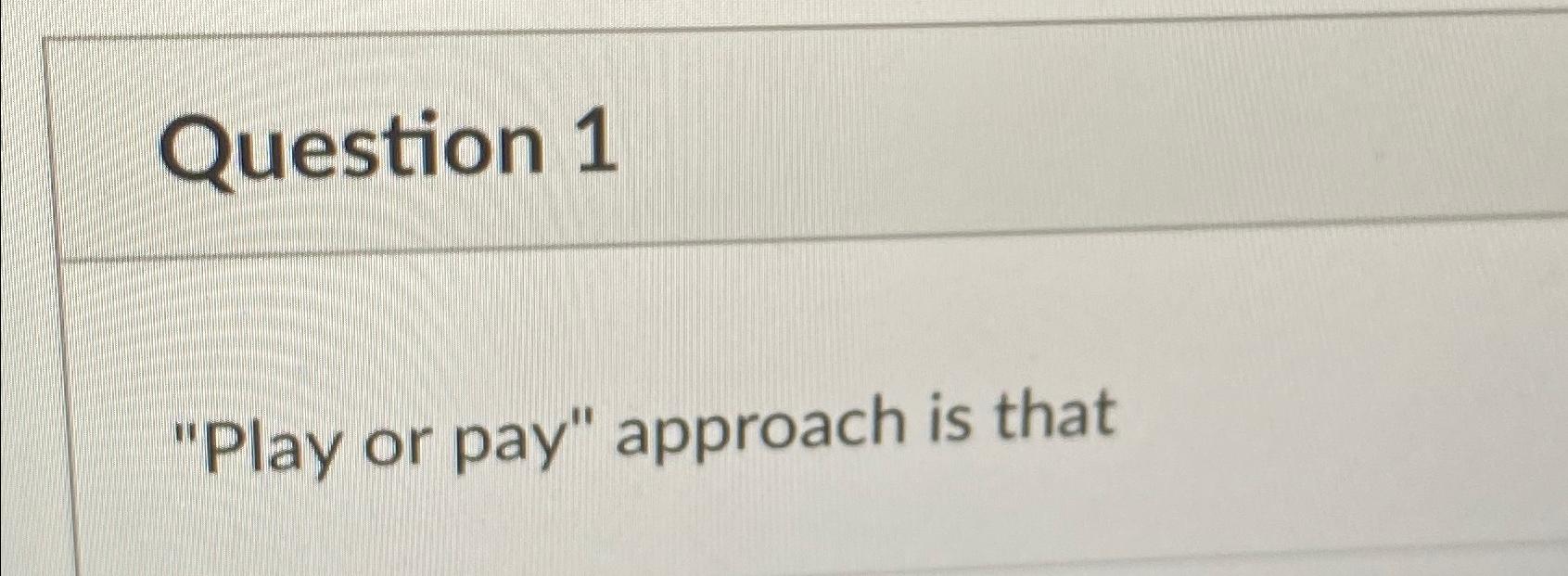 Solved Question 1"Play or pay" approach is that | Chegg.com