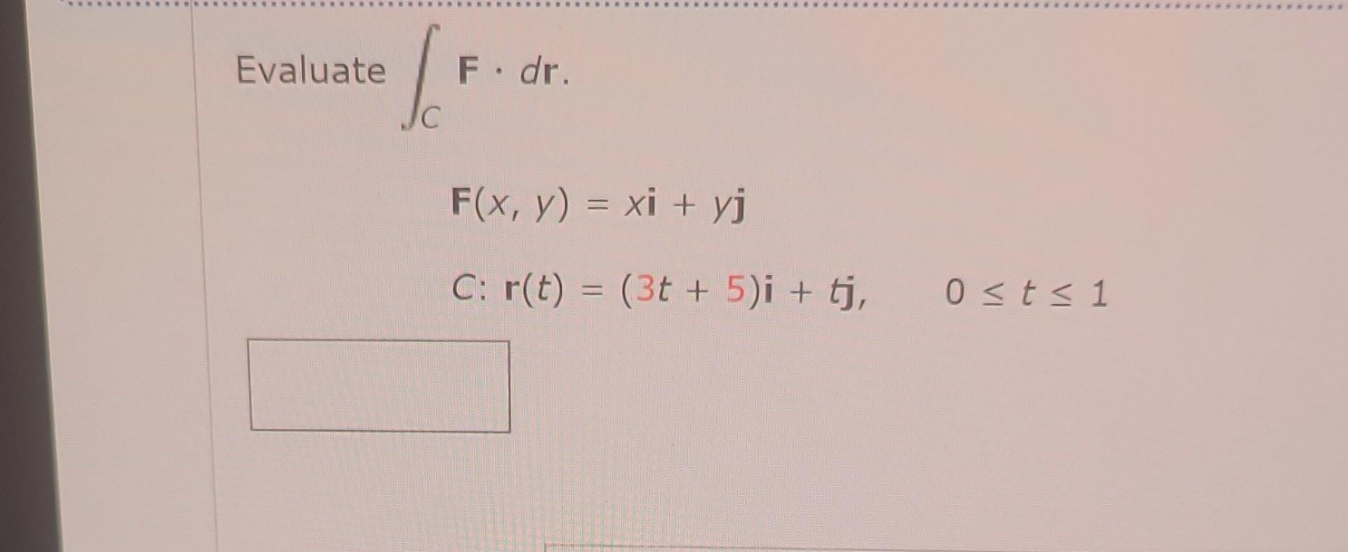 Solved Evaluate ∫CF⋅dr. F(x,y)=xi+yjC:r(t)=(3t+5)i+tj,0≤t≤1 | Chegg.com