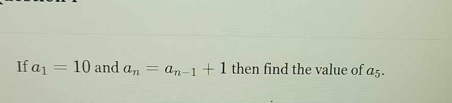 If a1=10 ﻿and an=an-1+1 ﻿then find the value of a5. | Chegg.com