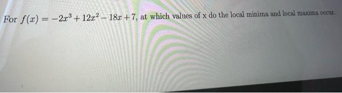 Solved For f(x)=−2x3+12x2−18x+7, at which values of x do the | Chegg.com