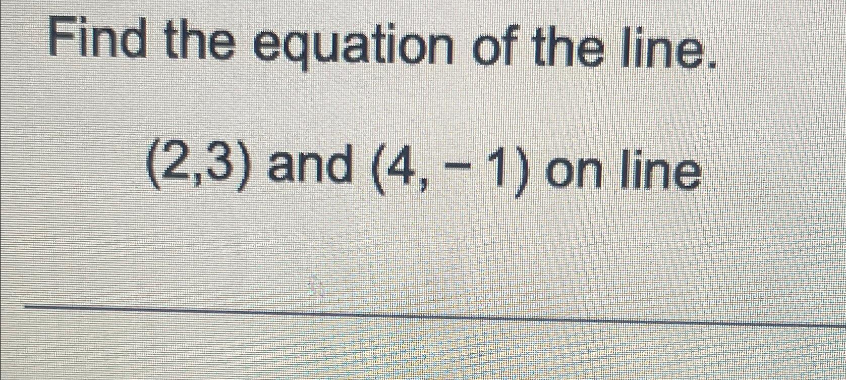 Solved Find the equation of the line.(2,3) ﻿and (4,-1) ﻿on | Chegg.com