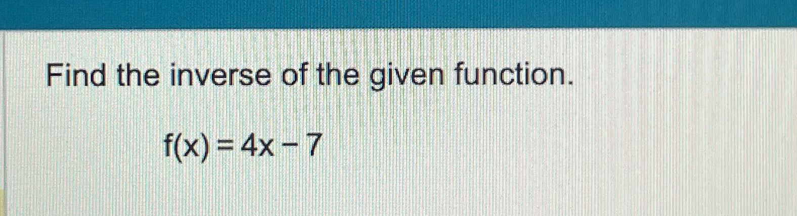 Solved Find the inverse of the given function.f(x)=4x-7 | Chegg.com