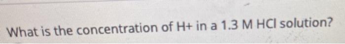 Solved What is the concentration of H+ in a 1.3 M HCl | Chegg.com
