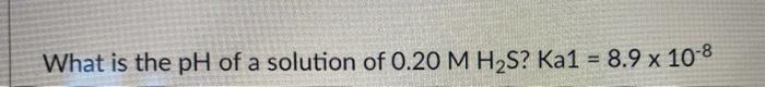 Solved What is the pH of a solution of 0.20 M H2S? Ka1 = 8.9 | Chegg.com