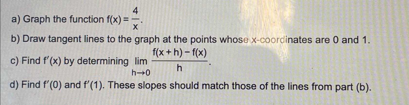 Solved a) Graph the function f(x)=(4)/(x).\\nb) Draw tangent | Chegg.com