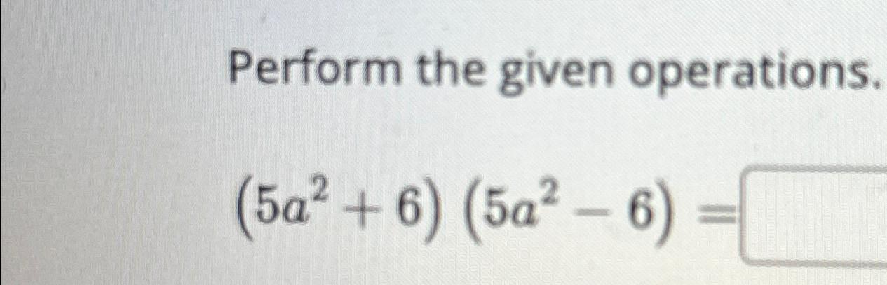 Solved Perform the given operations.(5a2+6)(5a2-6)= | Chegg.com