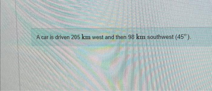 Solved A car is driven 205 km west and then 98 km southwest | Chegg.com