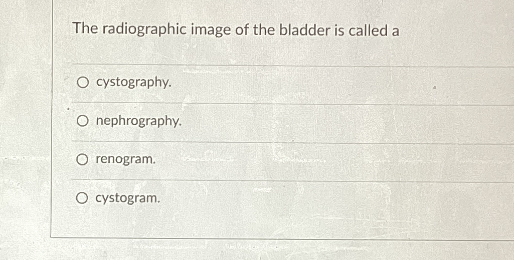 The radiographic image of the bladder is called | Chegg.com
