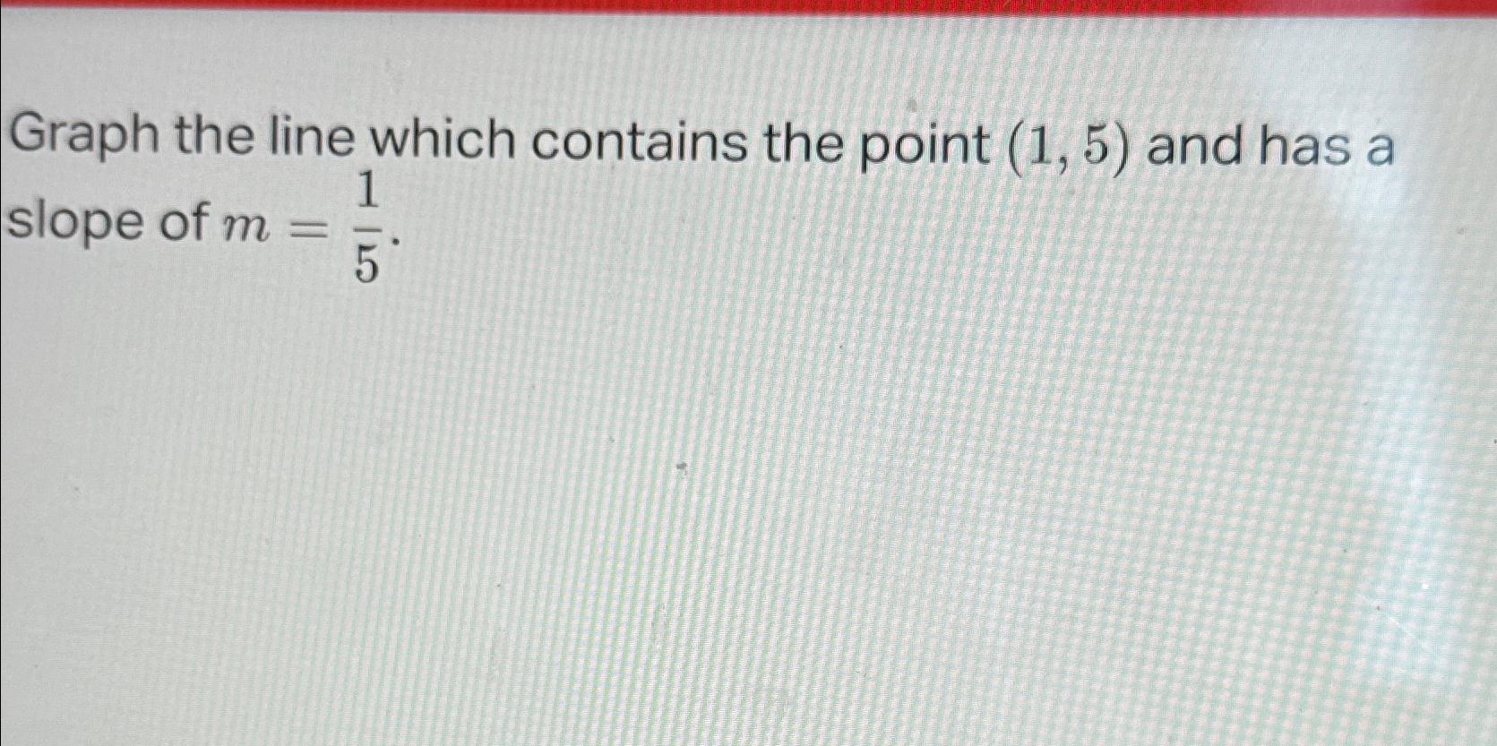Solved Graph the line which contains the point (1,5) ﻿and | Chegg.com