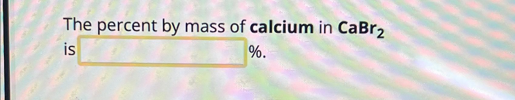Solved The percent by mass of calcium in CaBr2 ﻿is%. | Chegg.com