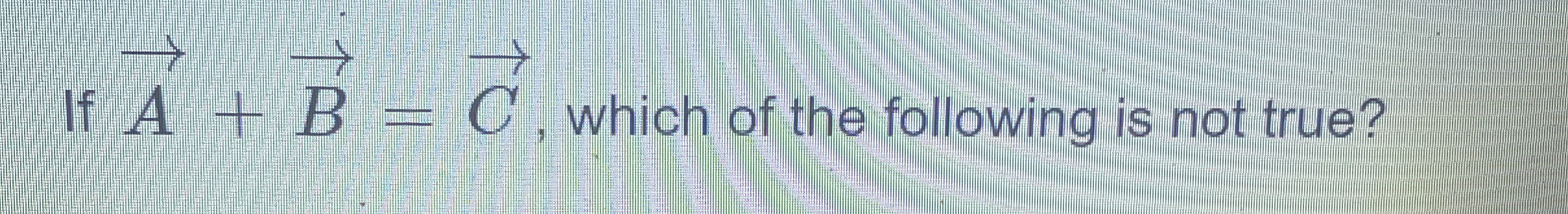 Solved If vec(A)+vec(B)=vec(C), ﻿which of the following is | Chegg.com