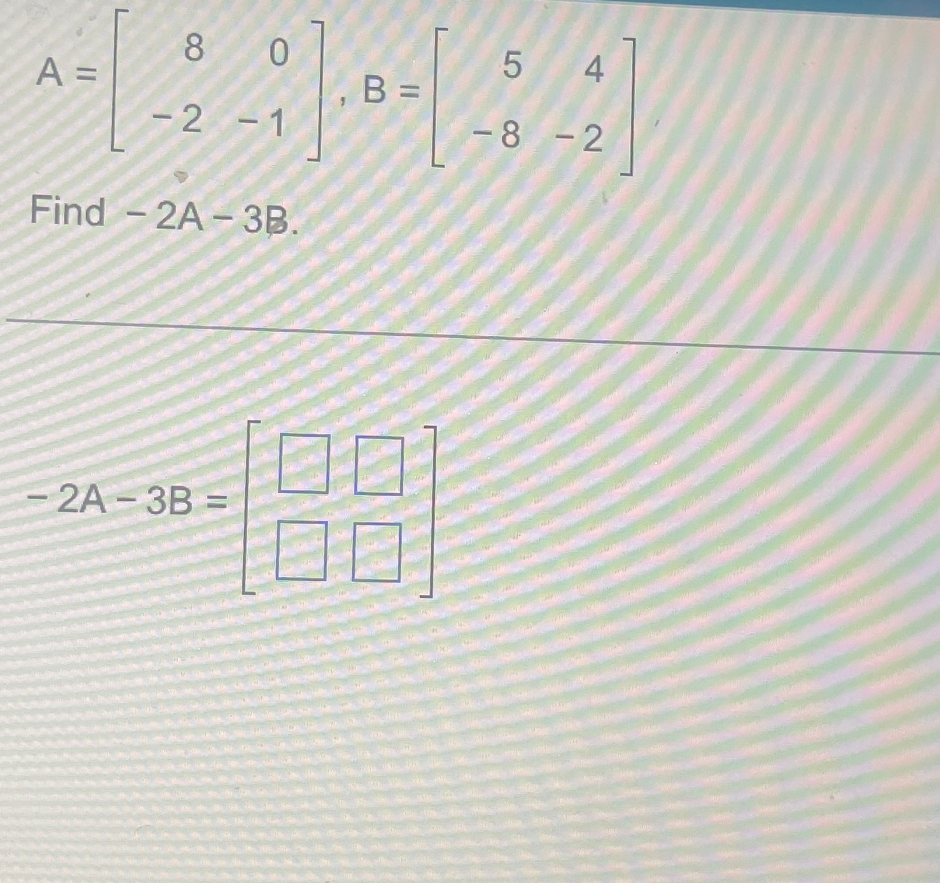 Solved A=[80-2-1],B=[54-8-2]Find -2A-3B. | Chegg.com