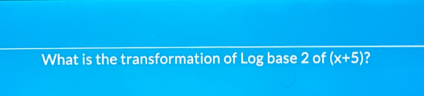 Solved What is the transformation of Log base 2 ﻿of (x+5) ? | Chegg.com