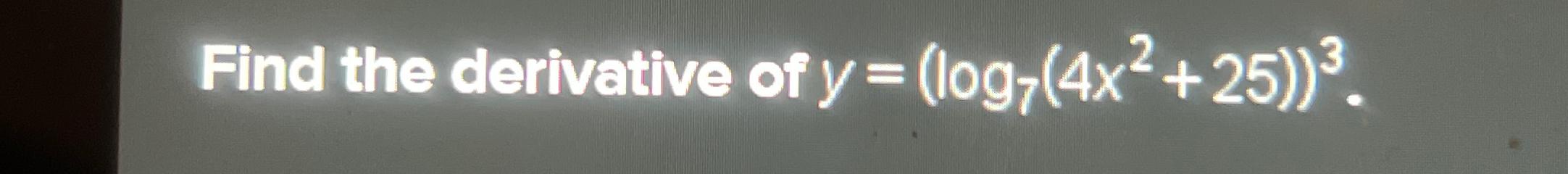 Solved Find the derivative of y=(log7(4x2+25))3. | Chegg.com