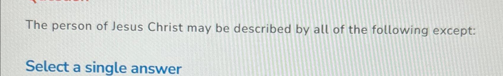 Solved The person of Jesus Christ may be described by all of | Chegg.com
