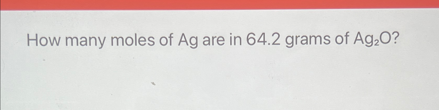 Solved How many moles of Ag ﻿are in 64.2 ﻿grams of Ag2O ? | Chegg.com