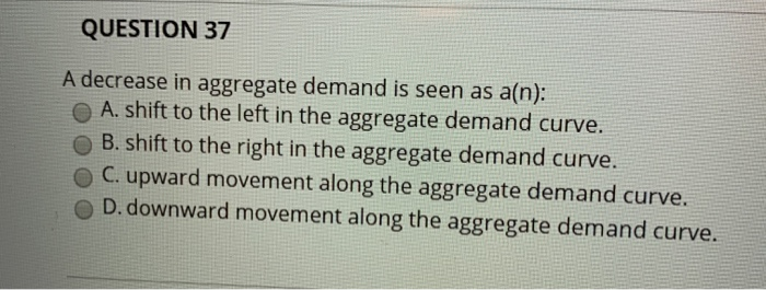 Solved QUESTION 37 A decrease in aggregate demand is seen as | Chegg.com