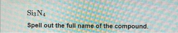 Si3 N4 Spell out the full name of the compound. | Chegg.com
