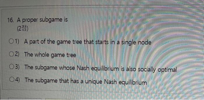 Solved 16. A proper subgame is (2점) 01) A part of the game | Chegg.com