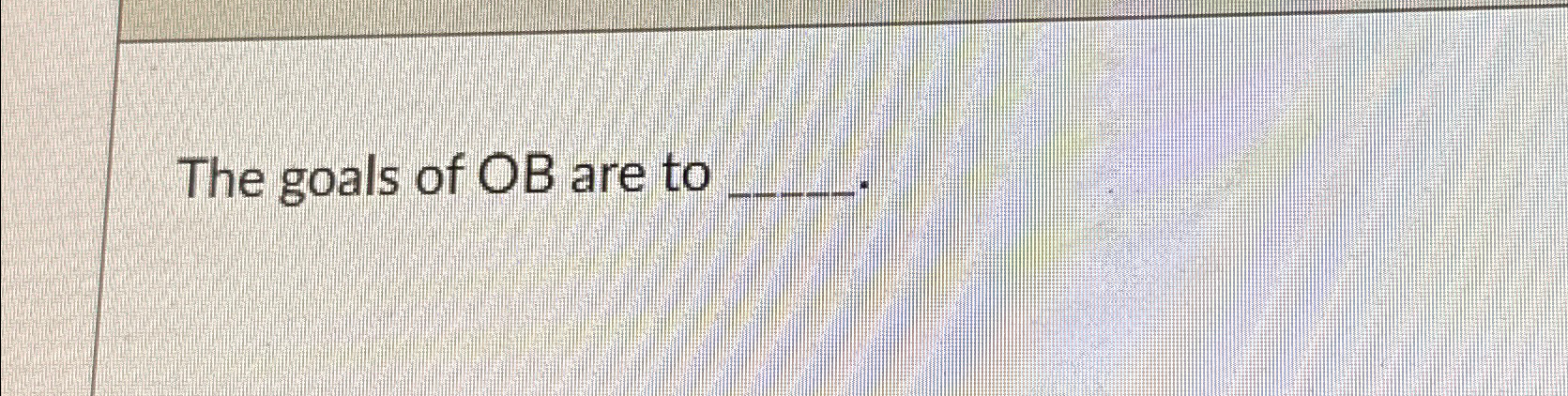 Solved The goals of OB ﻿are to | Chegg.com