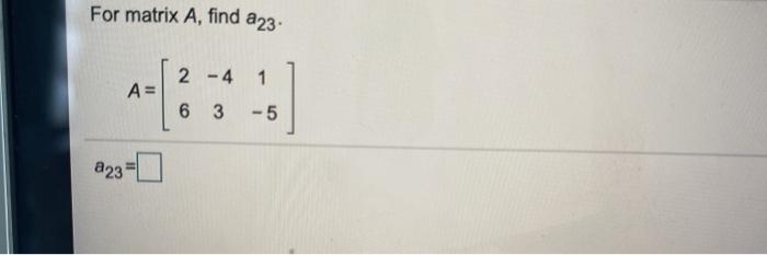Solved For matrix A, find a 23. 2 - 4 1 A= 6 3 -5 a23 | Chegg.com