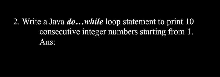 Solved 2. Write a Java do...while loop statement to print 10 | Chegg.com