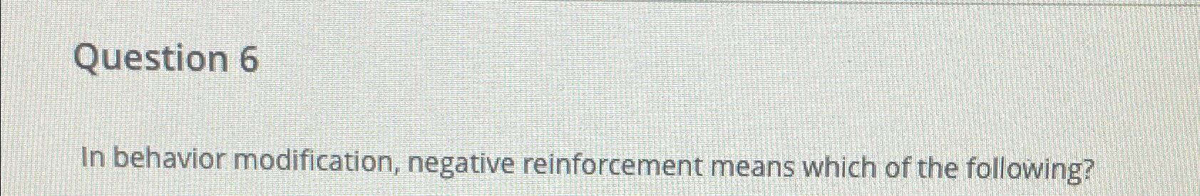 Solved Question 6In behavior modification, negative | Chegg.com