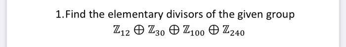 Solved 1. Find the elementary divisors of the given group | Chegg.com