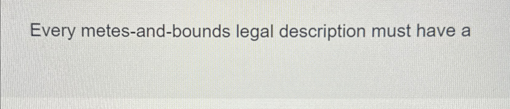 Solved Every metes-and-bounds legal description must have a | Chegg.com