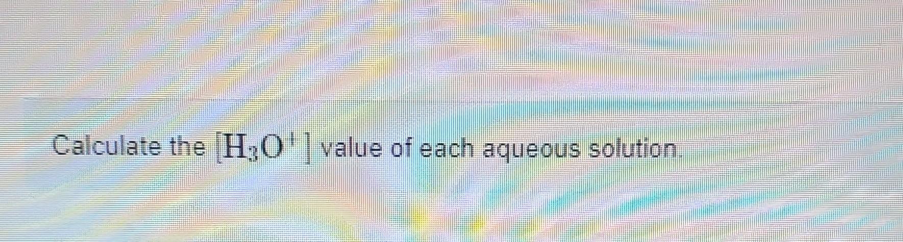 Solved Calculate the [H3O+]value of each aqueous | Chegg.com