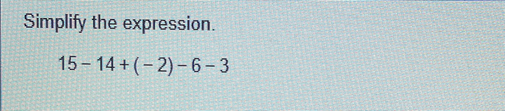 Solved Simplify the expression.15-14+(-2)-6-3 | Chegg.com