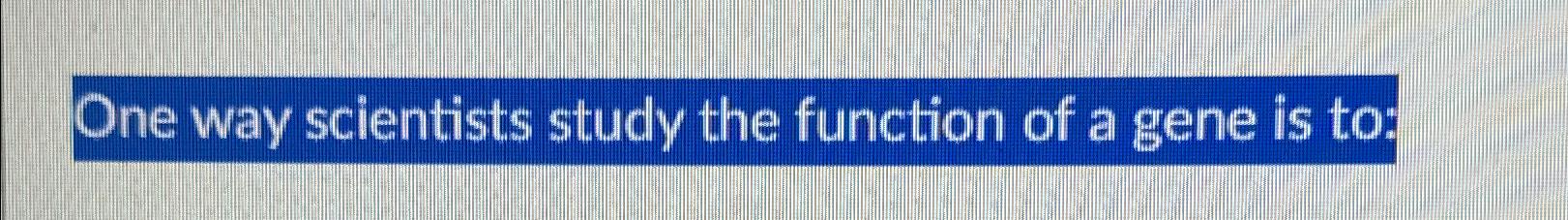 Solved One way scientists study the function of a gene is | Chegg.com