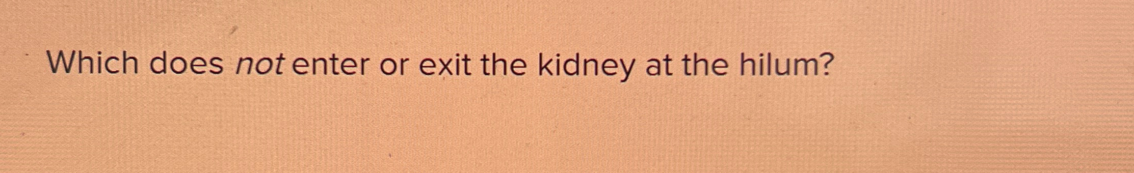 Solved Which does not enter or exit the kidney at the hilum? | Chegg.com