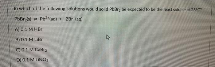 Solved In which of the following solutions would solid PbBr2 | Chegg.com