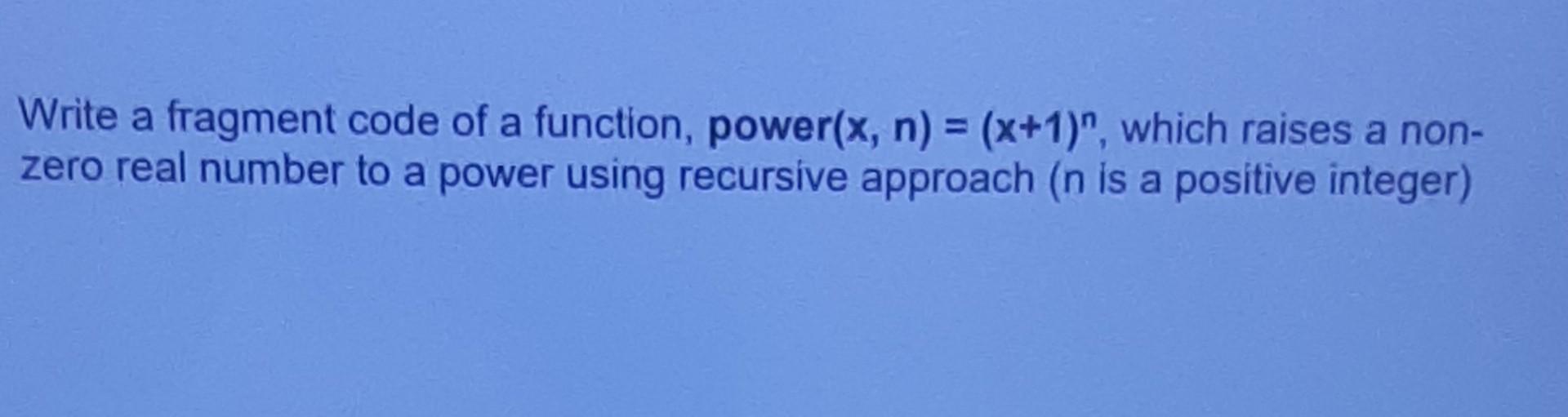 Solved Write a fragment code of a function, power(x, n) = | Chegg.com