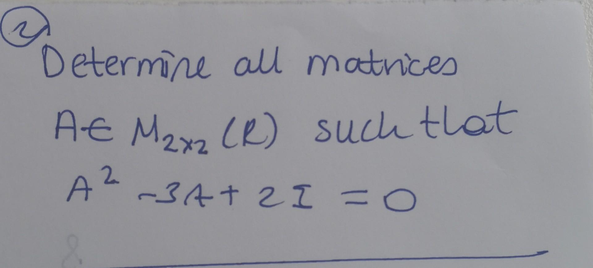 Solved 3etermine all matrices A∈M2x2(R) such that A2−3A+2I= | Chegg.com