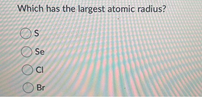 Which has the largest atomic radius? S Se Cl Br | Chegg.com