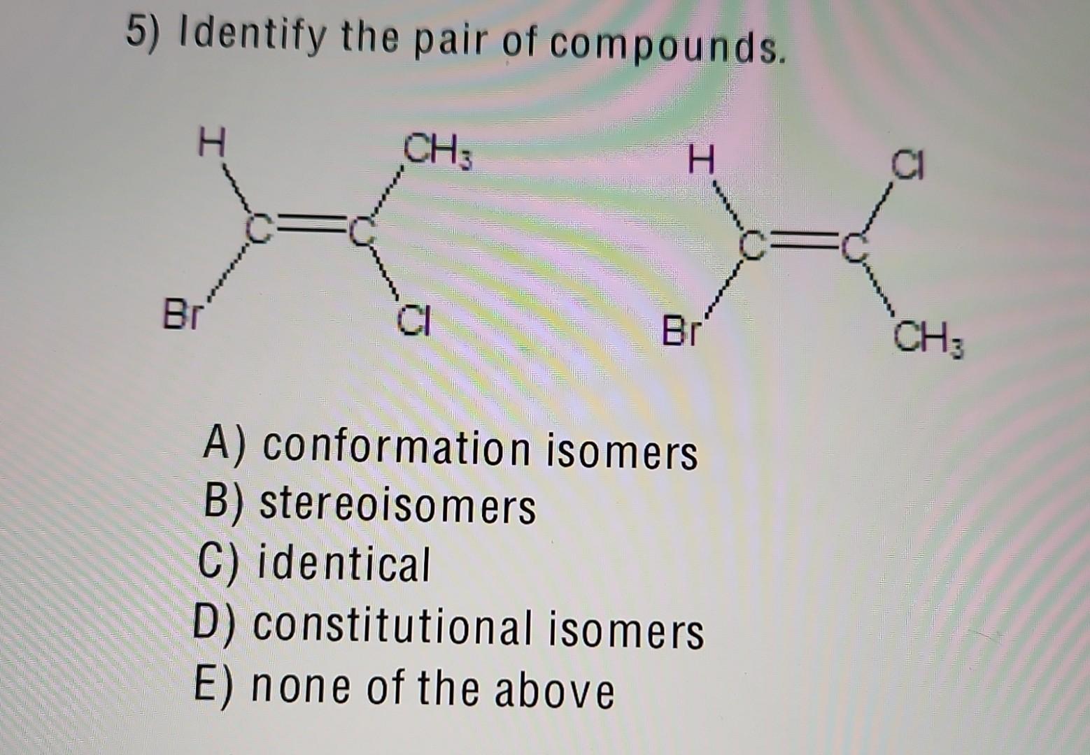 Solved 5) Identify the pair of compounds. H Br CH 3 H Br A) | Chegg.com