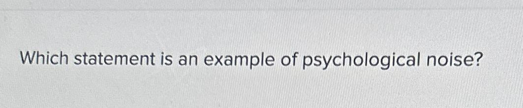 Solved Which statement is an example of psychological noise? | Chegg.com