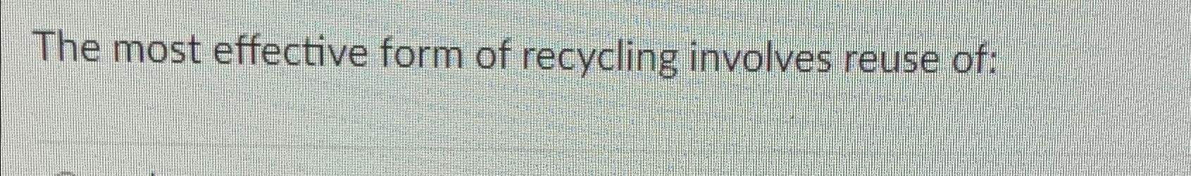 Solved The most effective form of recycling involves reuse | Chegg.com